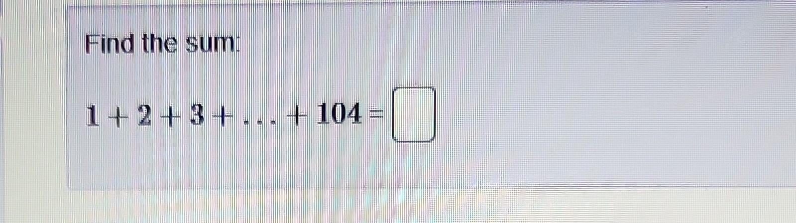 Solved Find the sum: 1+2+3+…+104= | Chegg.com