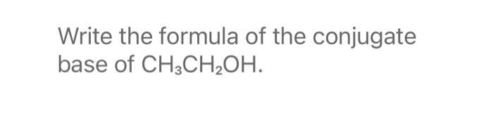 Solved Write the formula of the conjugate base of CH3CH2OH. | Chegg.com