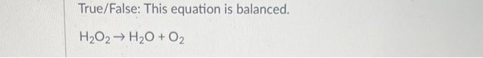 Solved True/False: This equation is balanced. H2O2→H2O+O2 | Chegg.com