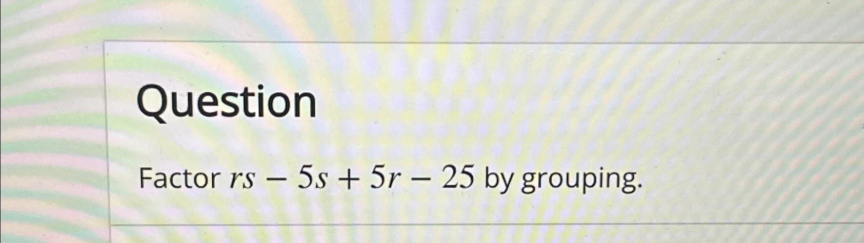 Solved QuestionFactor rs-5s+5r-25 ﻿by grouping. | Chegg.com
