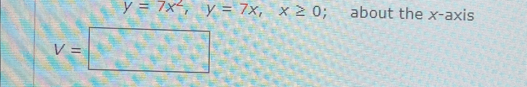 Solved y=7x2,y=7x,x≥0;, ﻿about the x-axisV= | Chegg.com