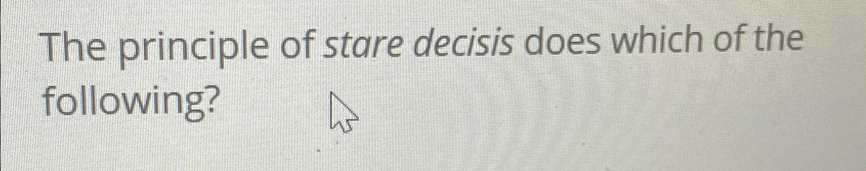 Solved The principle of stare decisis does which of the | Chegg.com