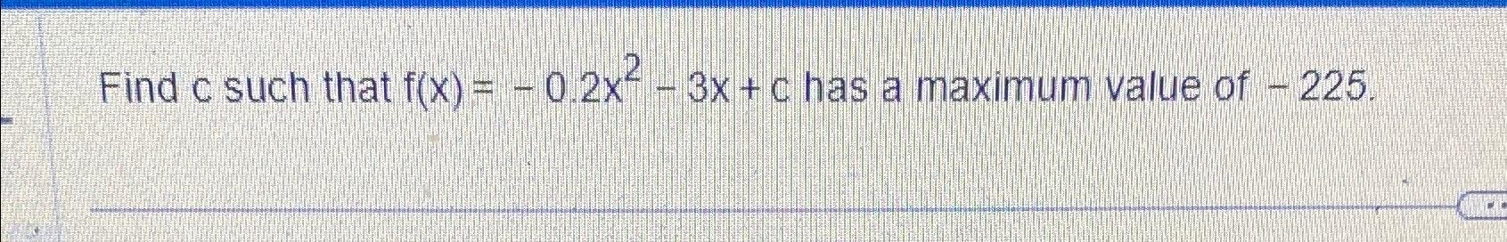 Solved Find c ﻿such that f(x)=-0.2x2-3x+c ﻿has a maximum | Chegg.com