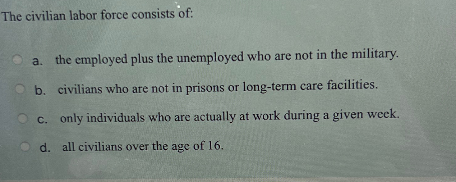 Solved The civilian labor force consists of:a. ﻿the employed | Chegg.com