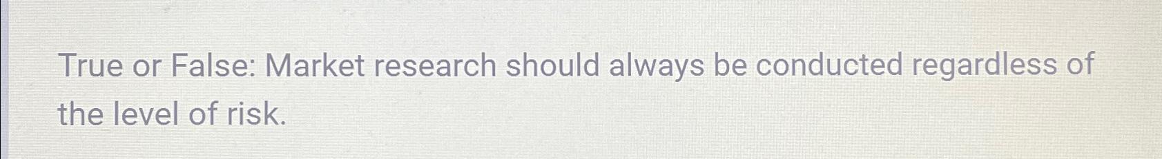 Solved True or False: Market research should always be | Chegg.com