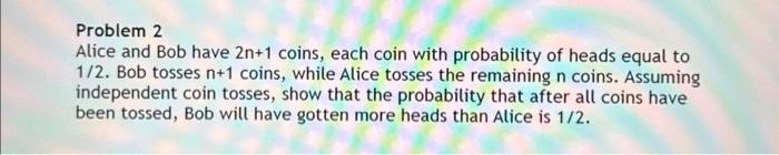 Solved Problem 2 Alice and Bob have 2n+1 coins, each coin | Chegg.com