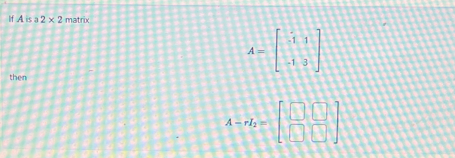 Solved If A ﻿is a 2×2 ﻿matrixA=[-11-13]thenA-rI2=[ ] | Chegg.com