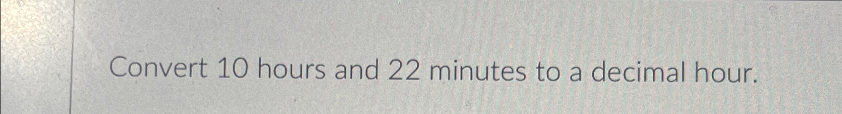 Solved Convert 10 ﻿hours and 22 ﻿minutes to a decimal hour. | Chegg.com