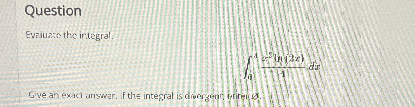Solved QuestionEvaluate the integral.∫04x3ln(2x)4dxGive an | Chegg.com