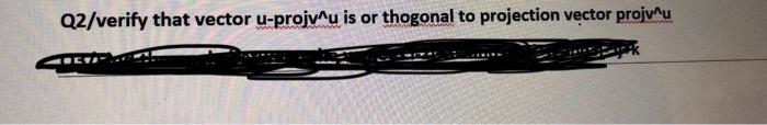 Solved Q2/verify that vector u-projv^u is or thogonal to | Chegg.com