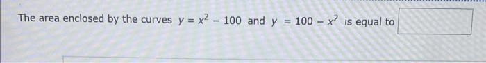 Solved The area enclosed by the curves y=x2−100 and y=100−x2 | Chegg.com