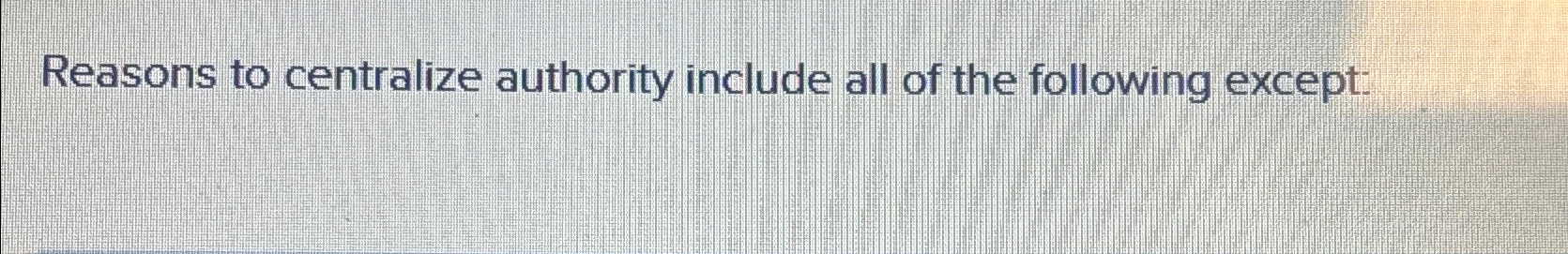 Solved Reasons to centralize authority include all of the | Chegg.com