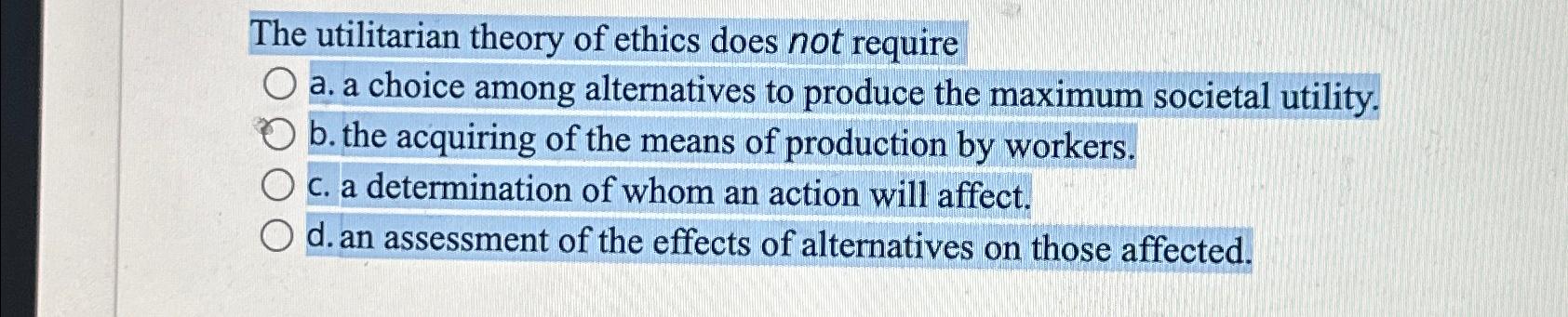Solved The utilitarian theory of ethics does not requirea. | Chegg.com