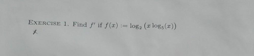 Solved EXERCISE 1. Find f' if f(x) = log2 (x log:(.)) | Chegg.com