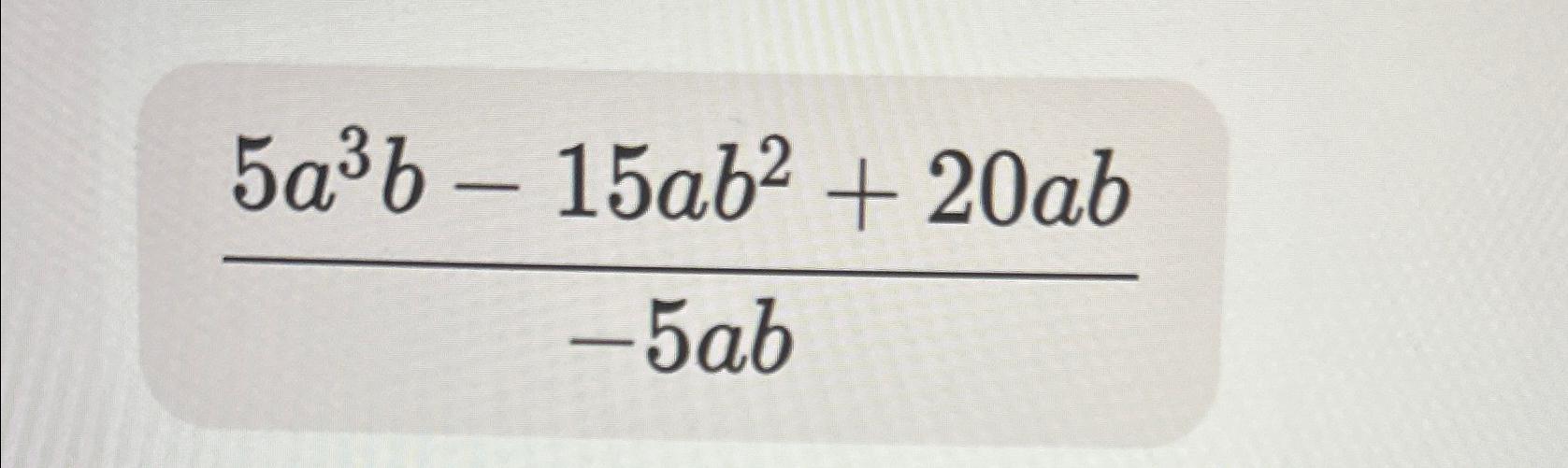 Solved Steps for...5a3b-15ab2+20ab-5ab | Chegg.com