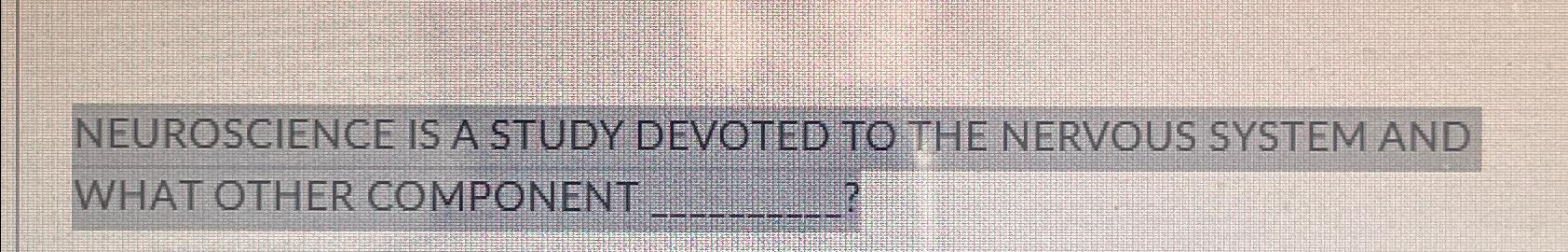 Solved NEUROSCIENCE IS A STUDY DEVOTED TO THE NERVOUS SYSTEM | Chegg.com