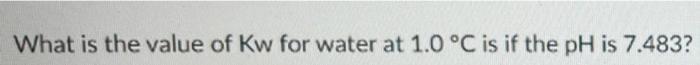 Solved What is the value of Kw for water at 1.0 °C is if the | Chegg.com