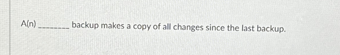 Solved A(n) ﻿backup makes a copy of all changes since the | Chegg.com