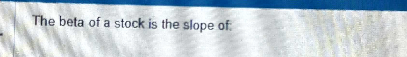 Solved The beta of a stock is the slope of: | Chegg.com