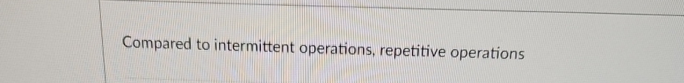 Solved Compared to intermittent operations, repetitive | Chegg.com