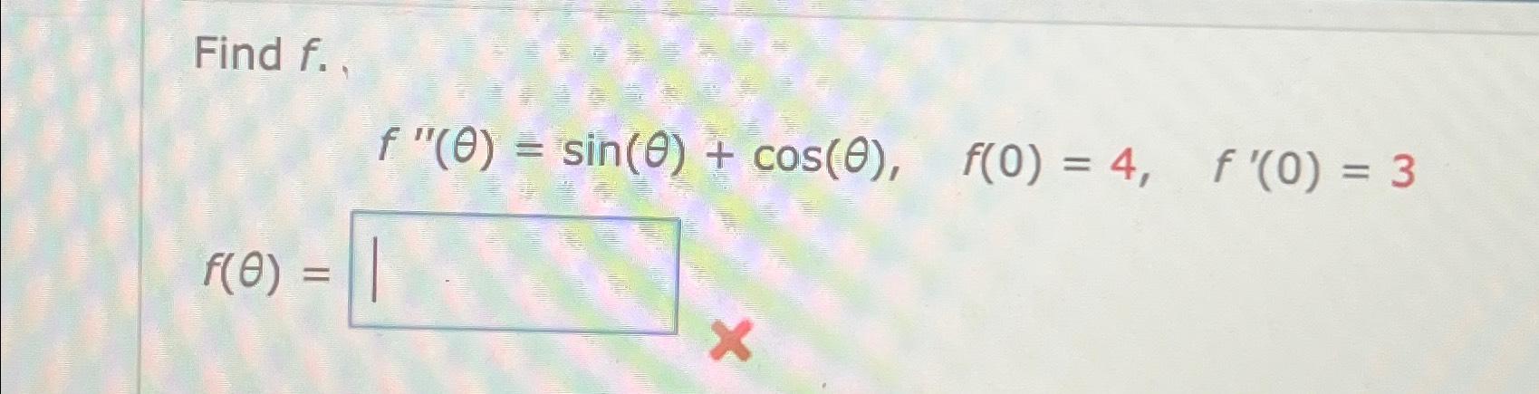 Solved Find f.f''(θ)=sin(θ)+cos(θ),f(0)=4,f'(0)=3f(θ)= | Chegg.com
