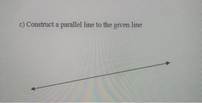 Solved c) Construct a parallel line to the given line | Chegg.com