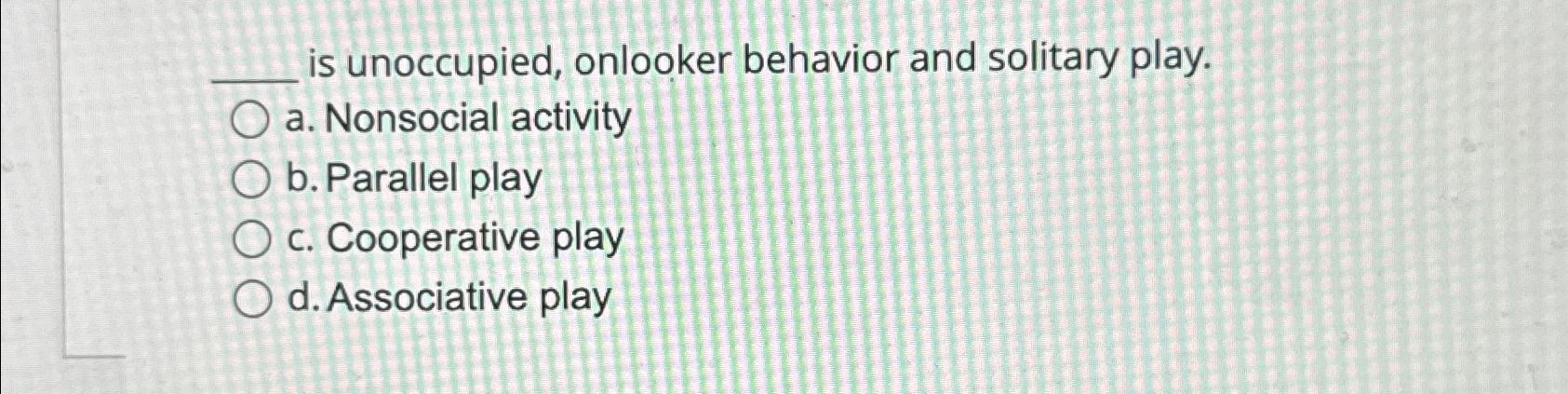 Solved is unoccupied, onlooker behavior and solitary play.a. | Chegg.com