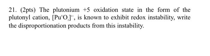 Solved 21. (2pts) The plutonium +5 oxidation state in the | Chegg.com
