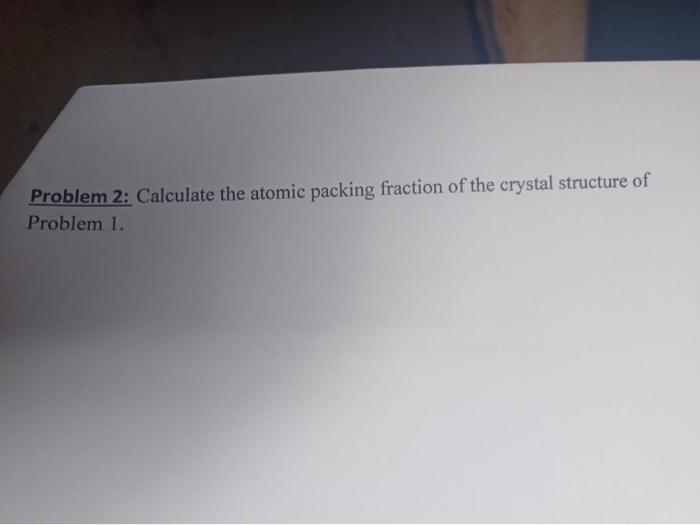 Solved Problem 2: Calculate the atomic packing fraction of | Chegg.com