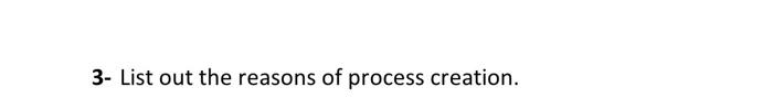 Solved 3- List out the reasons of process creation. | Chegg.com