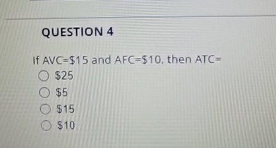 QUESTION 4If AVC=$15 ﻿and AFC=$10, ﻿then ATC= | Chegg.com