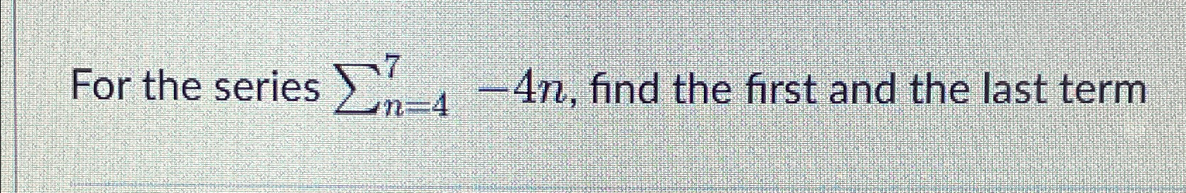 Solved For the series ∑n=47-4n, ﻿find the first and the last | Chegg.com