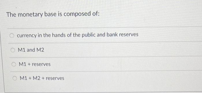 Solved The monetary base is composed of: currency in the | Chegg.com