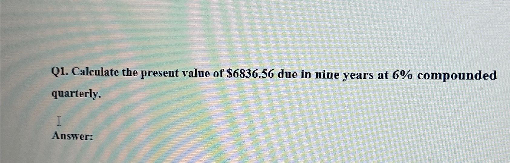 Q1. ﻿Calculate the present value of $6836.56 ﻿due in | Chegg.com