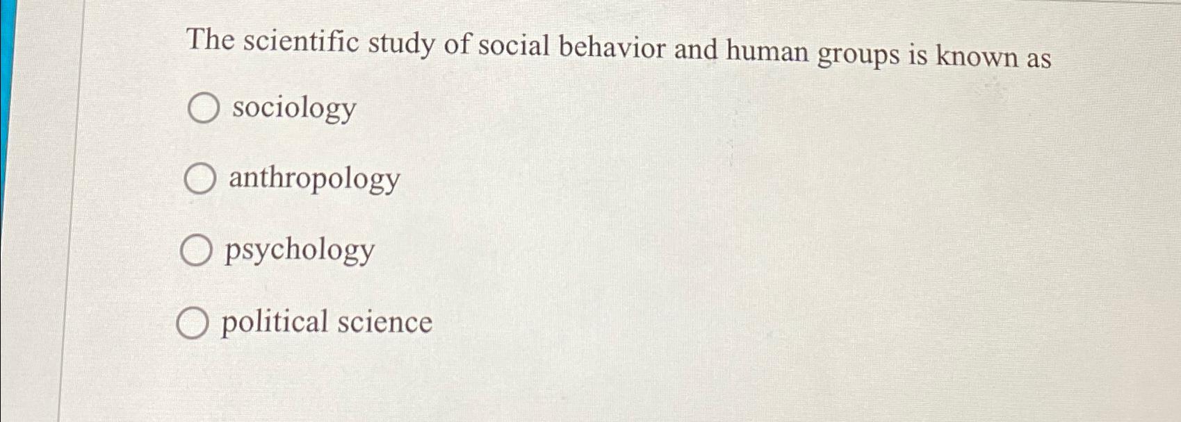 Solved The scientific study of social behavior and human | Chegg.com