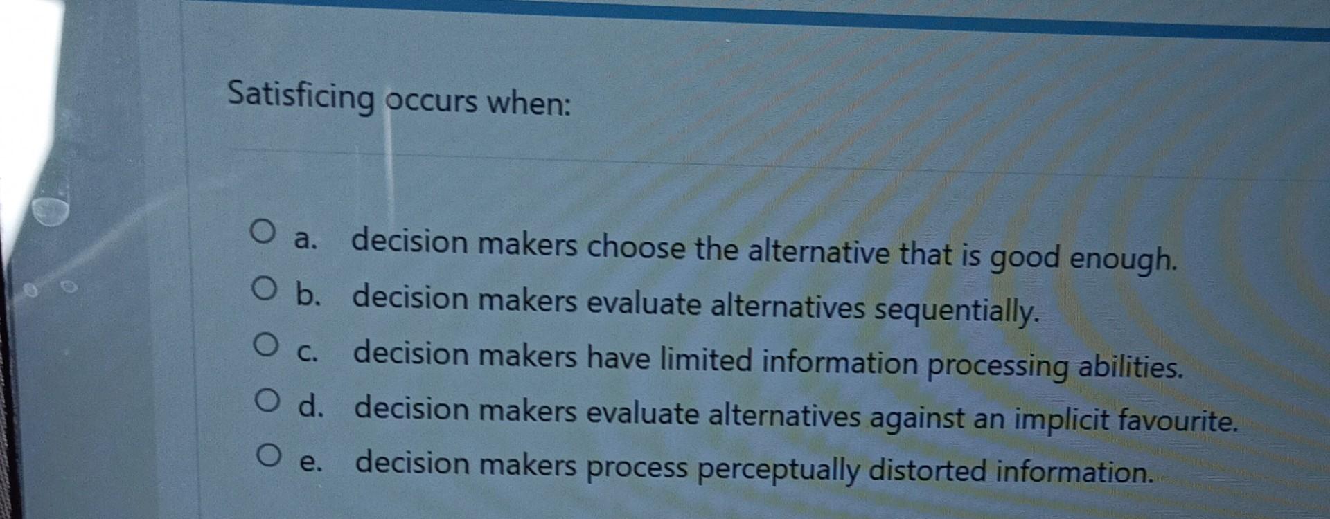 Solved Satisficing occurs when: O a. decision makers choose | Chegg.com