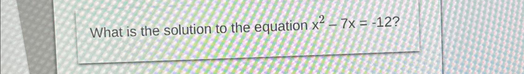Solved What is the solution to the equation x2-7x=-12 ? | Chegg.com