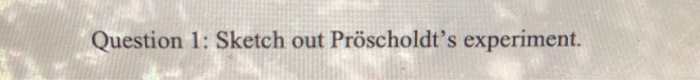 Solved Question 1: Sketch out Pröscholdt's experiment. | Chegg.com