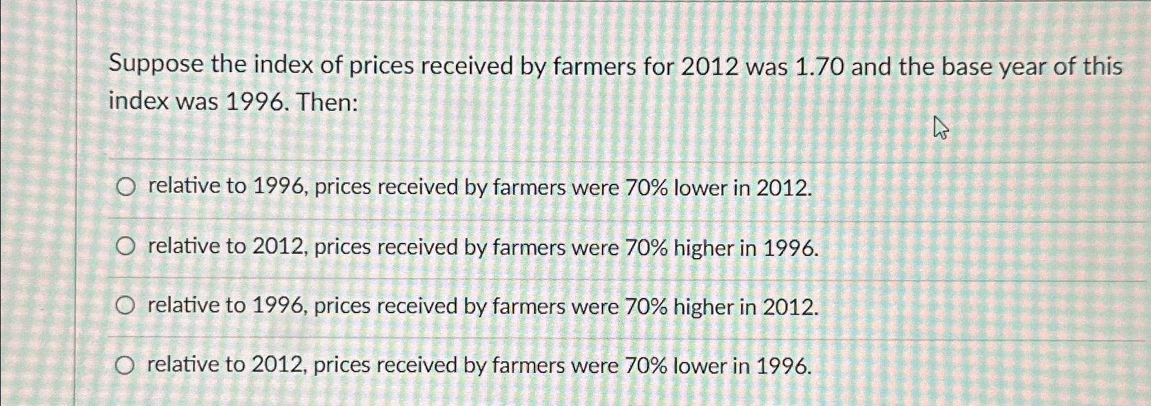 Solved Suppose the index of prices received by farmers for | Chegg.com