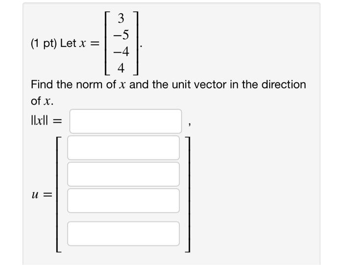 Solved (1 pt) Let x=⎣⎡3−5−44⎦⎤ Find the norm of x and the | Chegg.com Solved (1 pt) Let x=⎣⎡3−5−44⎦⎤ Find the norm of x and the | Chegg.com
