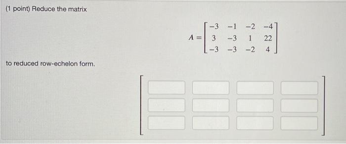 Solved (1 point) Reduce the matrix A= -3 -1 -2 -4 3 -3 1 22 | Chegg.com