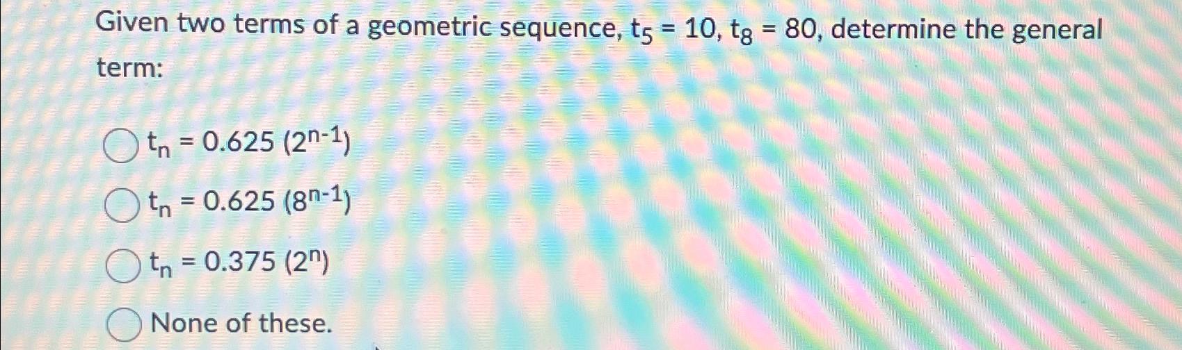 Solved Given two terms of a geometric sequence, t5=10,t8=80, | Chegg.com