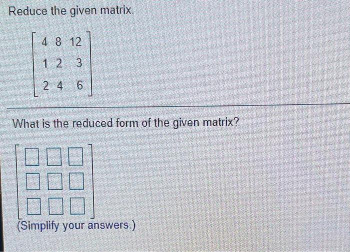 Solved Reduce the given matrix. 4 8 12 1 2 3 2 4 6 What is | Chegg.com