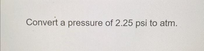 Solved Convert a pressure of 2.25 psi to atm. | Chegg.com