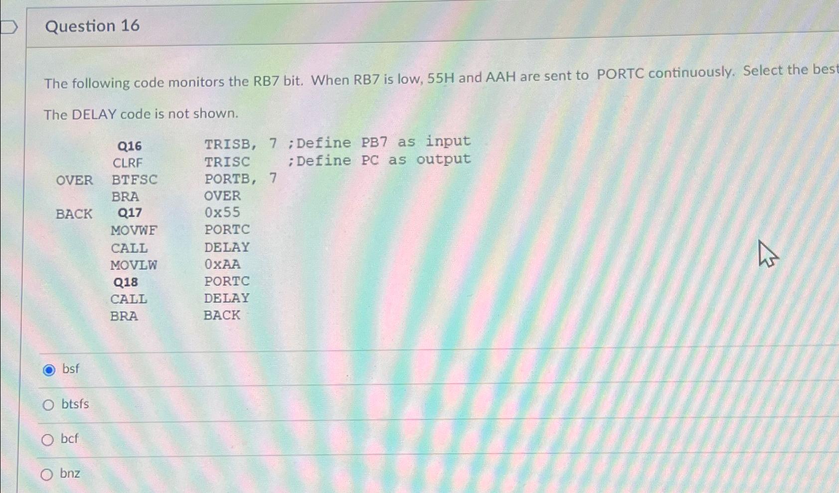 Solved Question 16\\nThe following code monitors the RB7 | Chegg.com Solved Question 16\\nThe following code monitors the RB7 | Chegg.com
