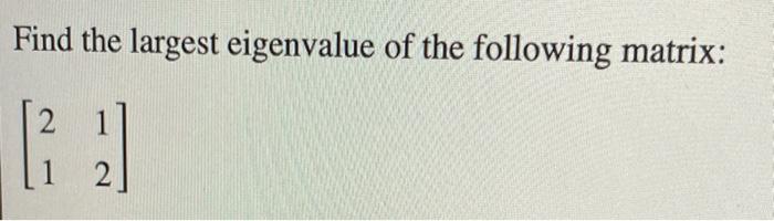 Solved Find the largest eigenvalue of the following matrix: | Chegg.com