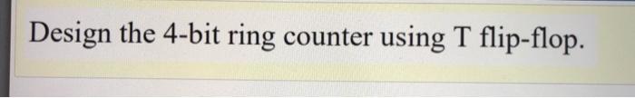 Solved Design the 4-bit ring counter using T flip-flop. | Chegg.com