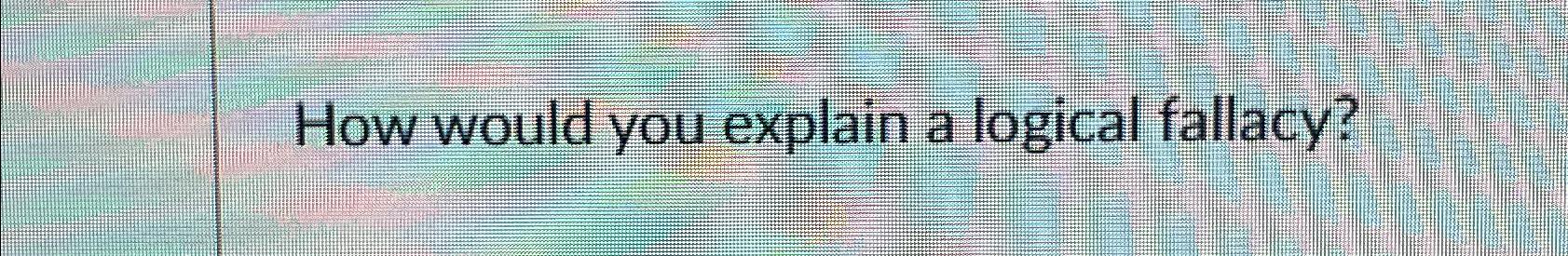 Solved How would you explain a logical fallacy? | Chegg.com