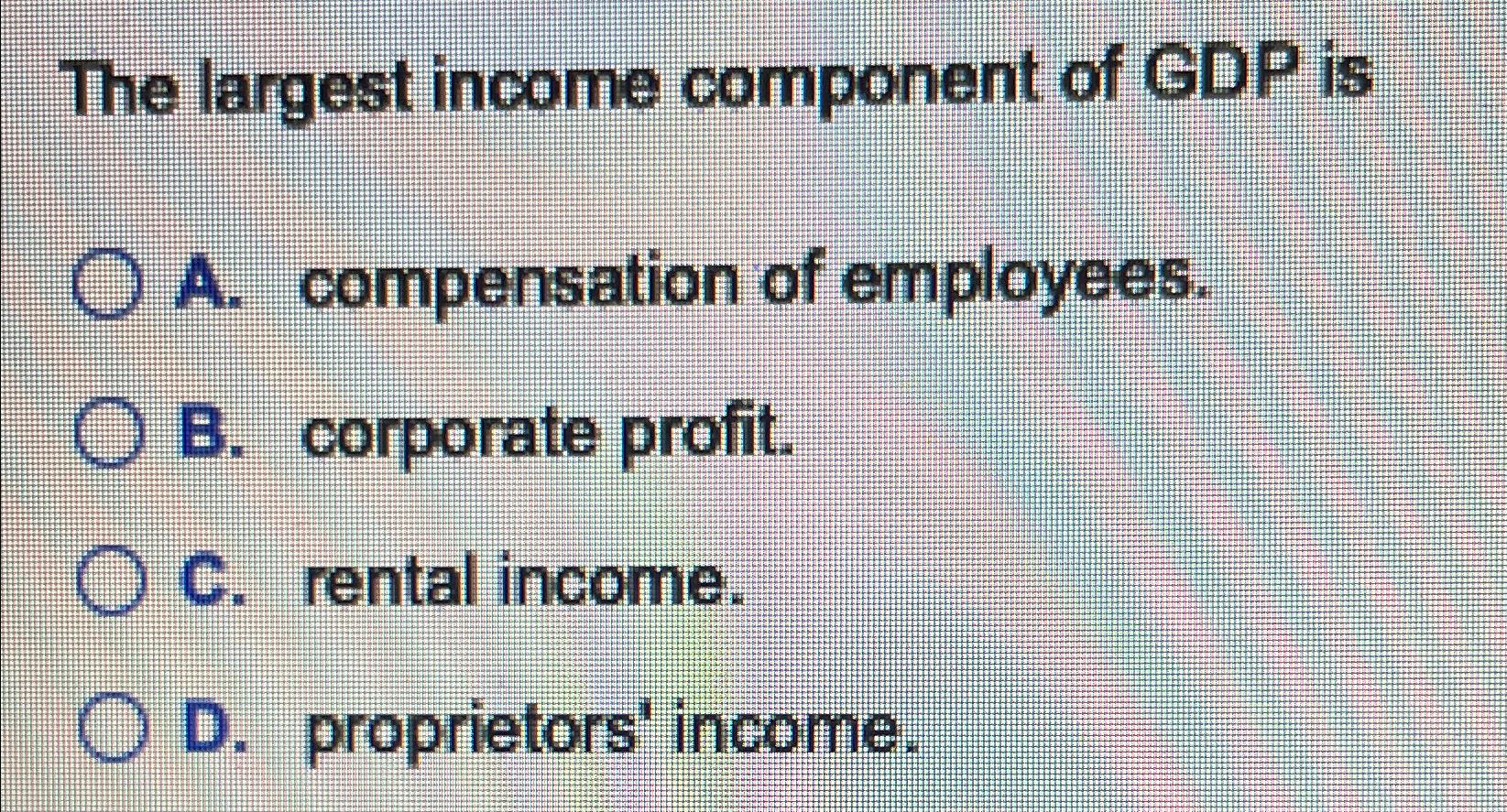 Solved The largest income component of GDP isA. | Chegg.com