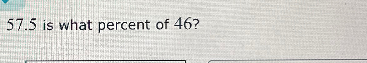 Solved 57.5 ﻿is what percent of 46? | Chegg.com